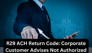 R29 ACH Return Code: Customer Advises Not Authorized