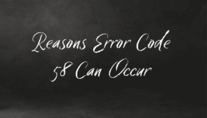 Error Code 58 - 8 Important Reasons It Can Occur